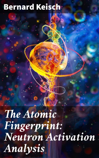 The Atomic Fingerprint: Neutron Activation Analysis, Bernard Keisch ...